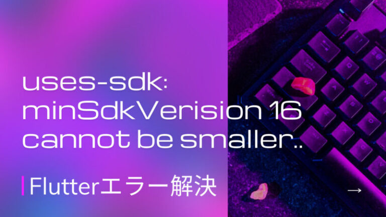 【Flutterエラー解決法】"uses-sdk:minSdkVersion 16 cannot be smaller than version 19 declared in library ...